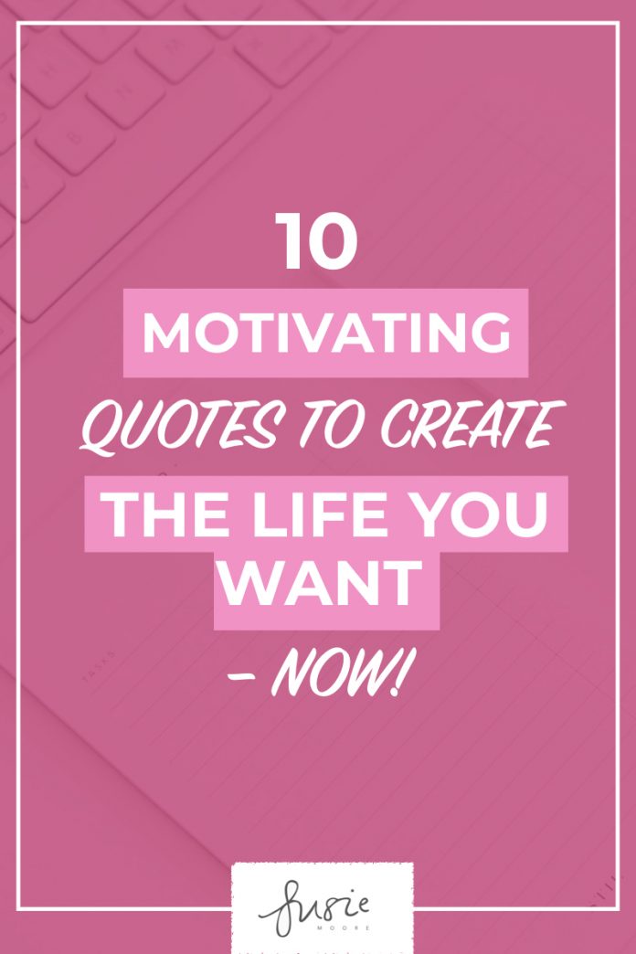 10 Motivating Quotes to Create The Life You Want – Now! - Susie Moore 10 Motivating Quotes to Create The Life You Want – Now! - Susie Moore